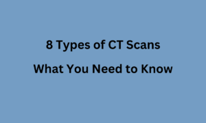 Top 8 Types of CT Scans: What You Need to Know
